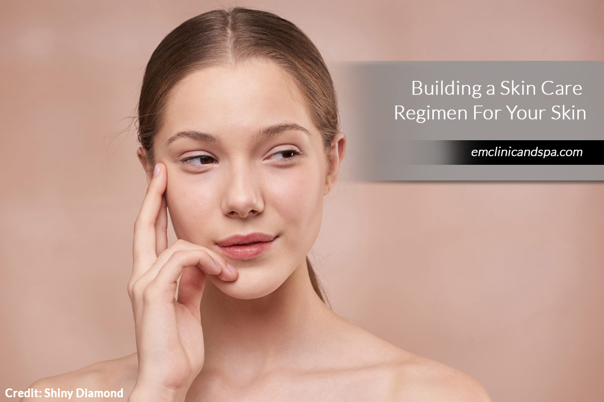 Building a Skin Care Regimen For Your Skin - em clinic Esthetic Medicine