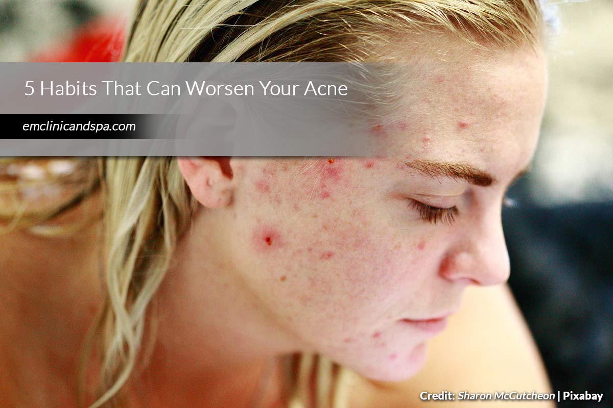 5 Habits That Can Worsen Your Acne - em clinic Esthetic Medicine